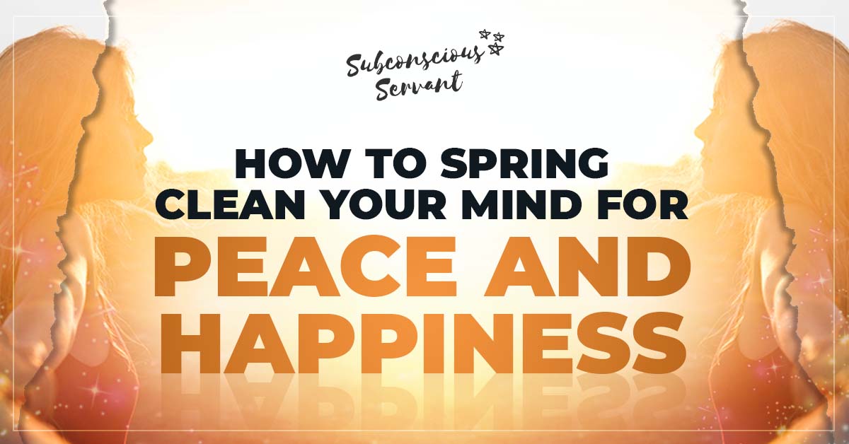7 Ways To Spring Clean Your Mind For Peace And Happiness - Subconscious ...